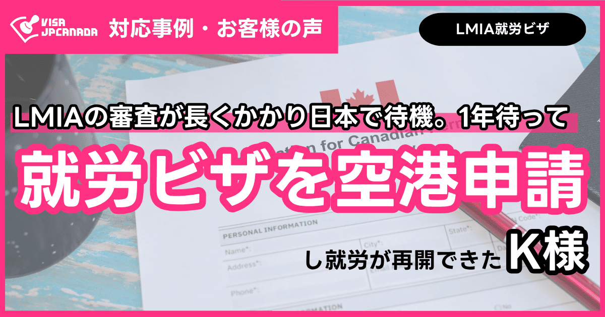 LMIAの審査が長くかかり日本で待機。1年待ったあと、就労ビザを空港申請し就労が再開できたK様 - ビザJPカナダ